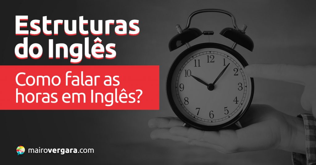 Estruturas do Inglês: Como falar as horas em inglês? - Mairo Vergara