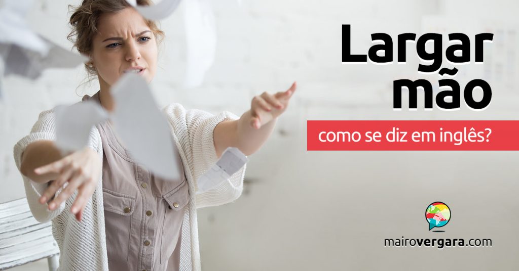 Como se diz “Largar Mão” em inglês? - Mairo Vergara