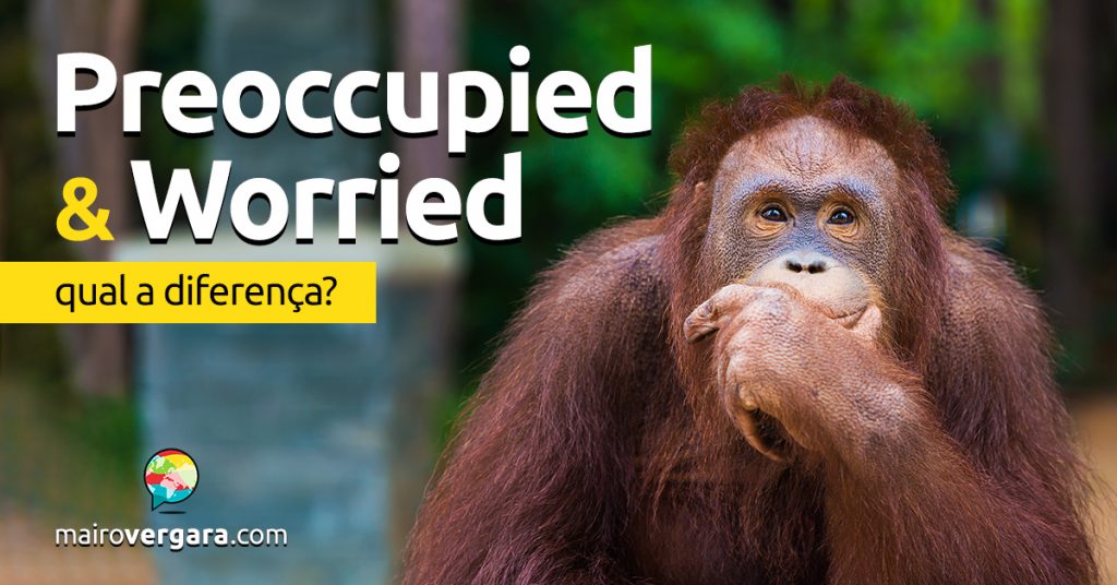 Qual a diferença entre Preoccupied e Worried? - Mairo Vergara