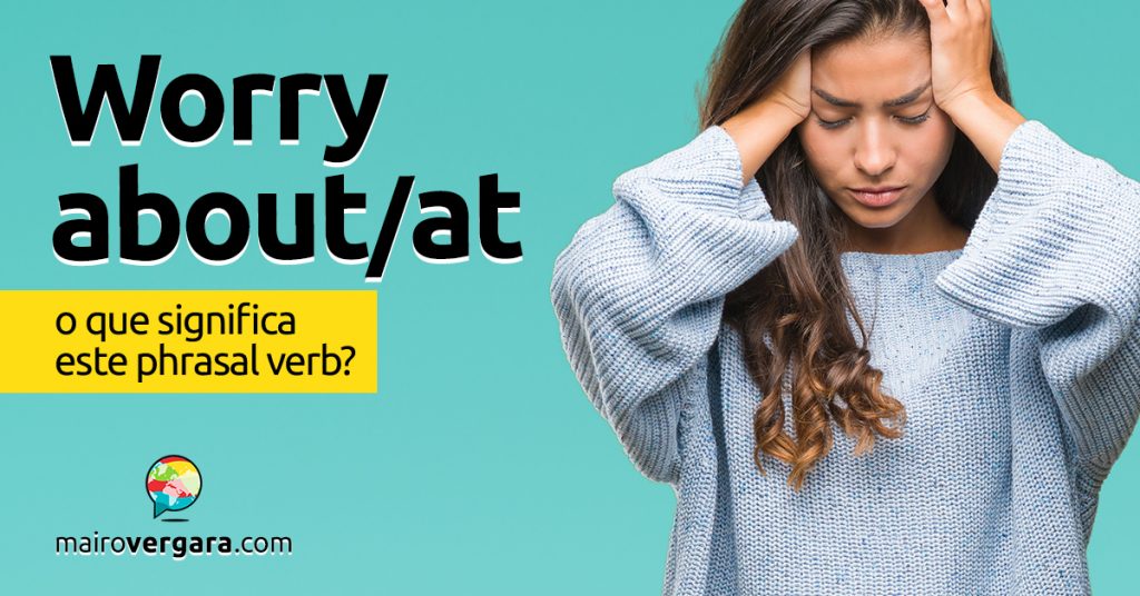Worry About/At | O que significa este phrasal verb? - Mairo Vergara