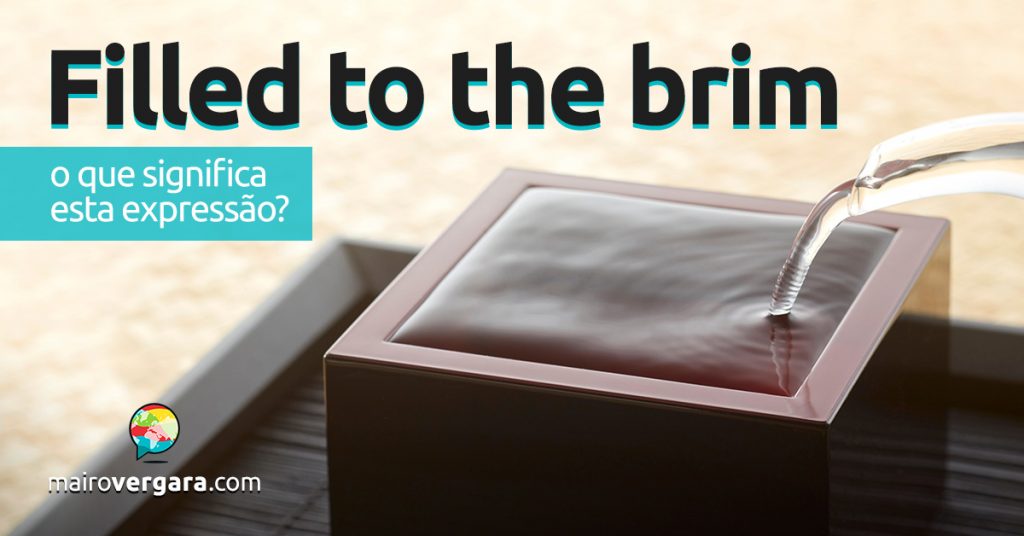 Filled To The Brim | O que significa esta expressão? - Mairo Vergara