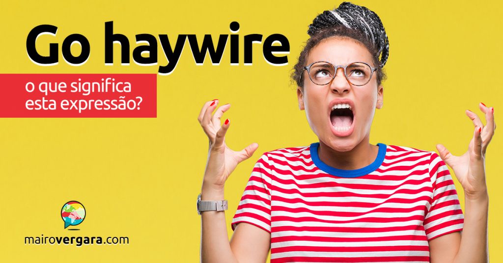 Go Haywire | O que significa esta expressão? - Mairo Vergara