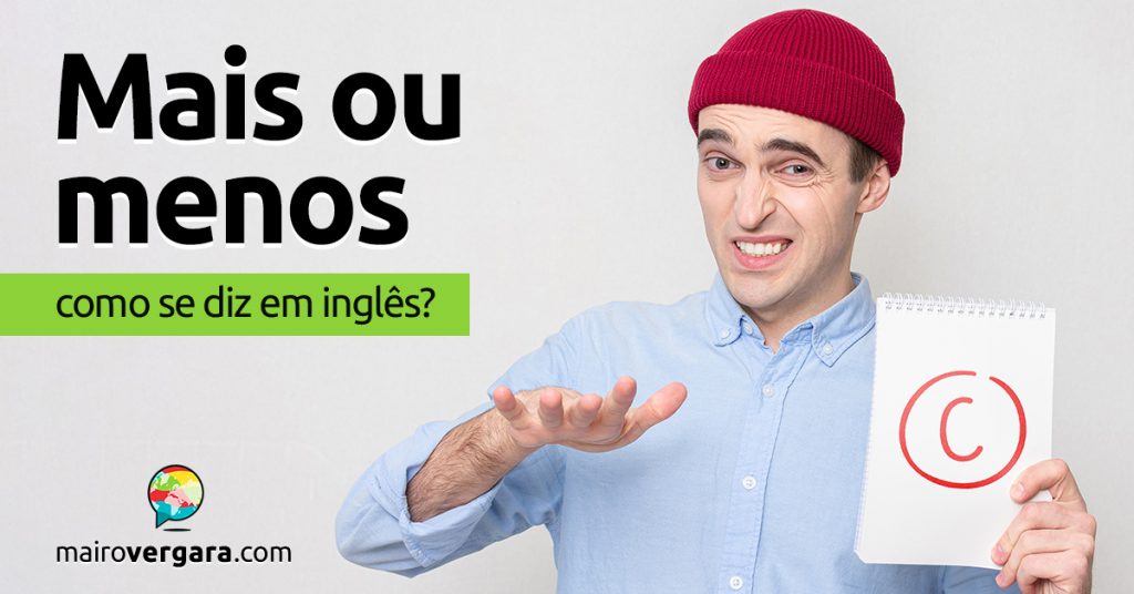 Como se diz “Mais Ou Menos” em inglês? - Mairo Vergara