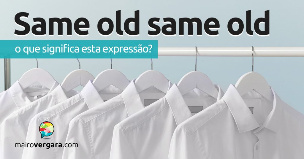 Same Old Same Old | O que significa esta expressão? - Mairo Vergara