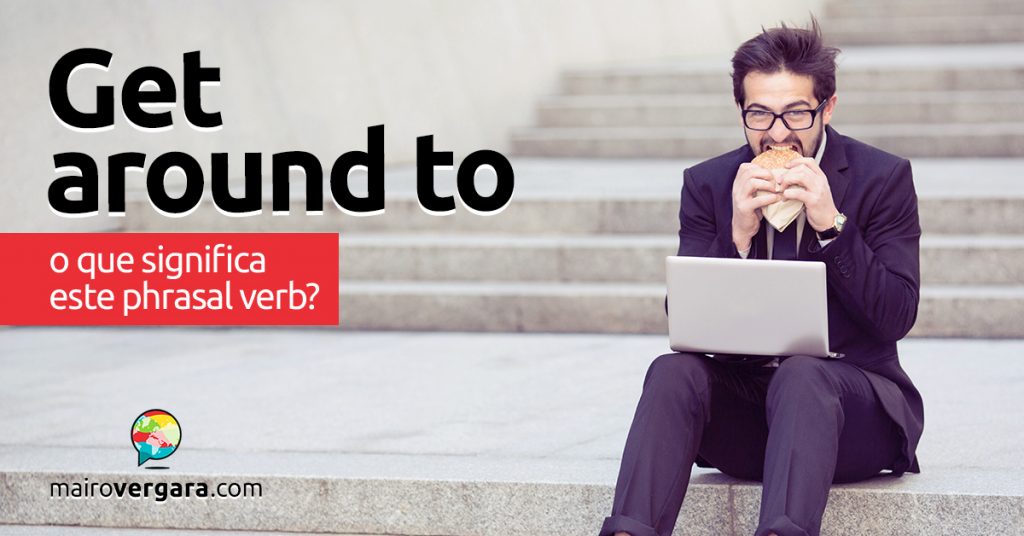 Get Around To | O que significa este phrasal verb? - Mairo Vergara