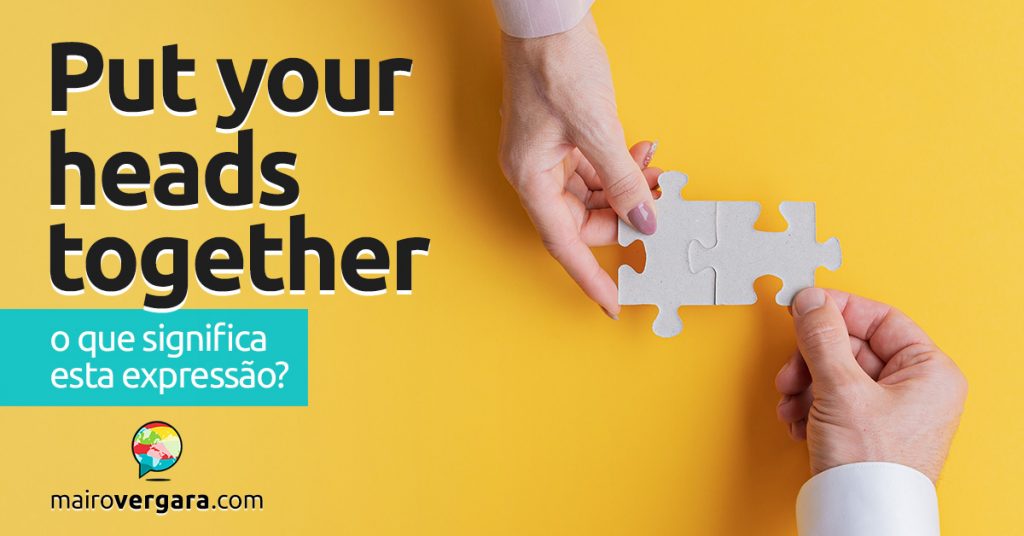 Put Your Heads Together │ O que significa esta expressão? - Mairo Vergara