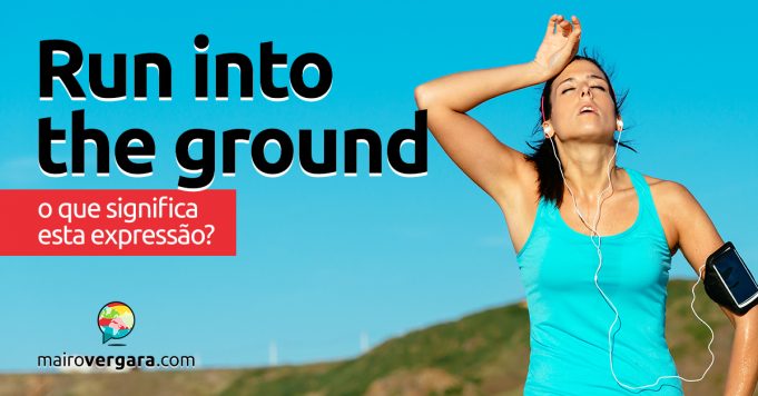 Run Into The Ground | O que significa esta expressão? - Mairo Vergara