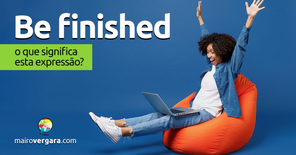 Be Finished │ O que significa esta expressão? - Mairo Vergara