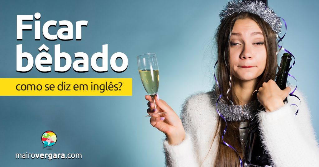 Como se diz “Ficar Bêbado” em inglês? - Mairo Vergara