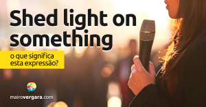 Shed Light On Something | O que significa esta expressão? - Mairo Vergara